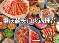 2021重庆火锅排名前十有哪些_哪家最正宗