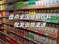 饮料批发怎么找厂家进货_饮料厂家进货渠道有哪些
