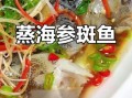 清蒸海参斑鱼怎么做_海参斑鱼蒸多久才嫩
