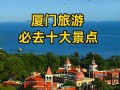 厦门必去十大景点有哪些_厦门旅游攻略必去景点推荐