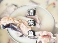 清水炖鱼怎么做才嫩_清水炖鱼去腥的5个关键